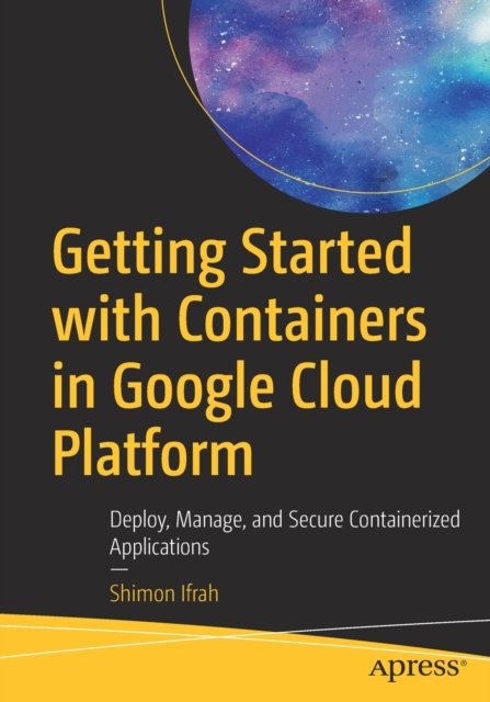 Getting Started with Containers in Google Cloud Platform: Deploy, Manage, and Secure ...