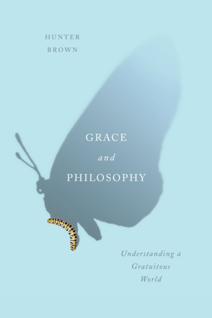 Grace and Philosophy: Understanding a Gratuitous World - Hunter Brown ...