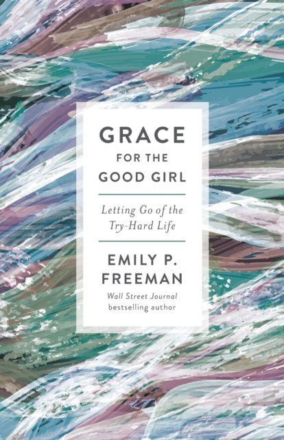 Grace for the Good Girl: Letting Go of the Try-Hard Life - Emily P ...