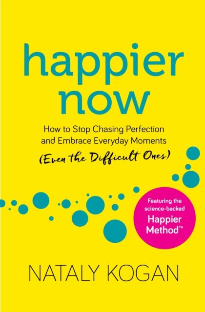 Happier Now. How to Stop Chasing Perfection and Embrace Everyday Moments (Even the Difficult ...
