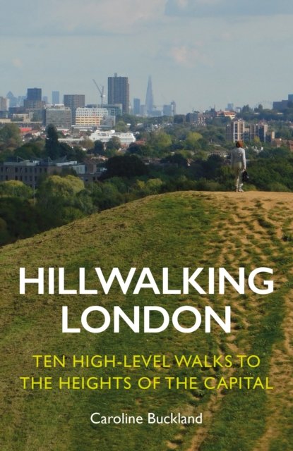 Hillwalking London: Ten High-level Walks to the Heights of the Capital ...