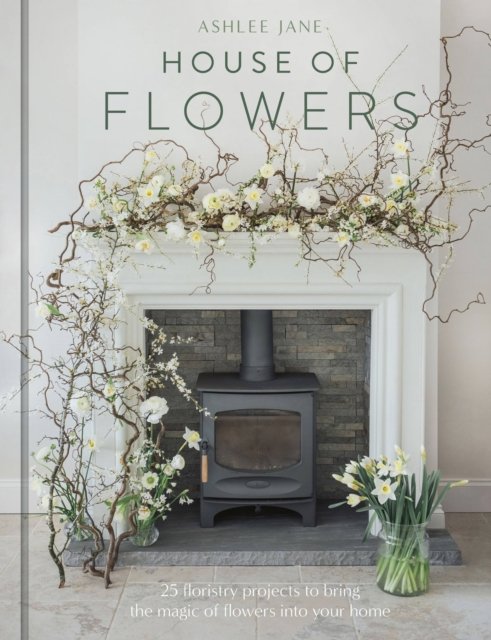 House of Flowers: 30 floristry projects to bring the magic of flowers ...