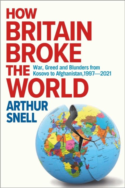 How Britain Broke the World: War, Greed and Blunders from Kosovo to ...