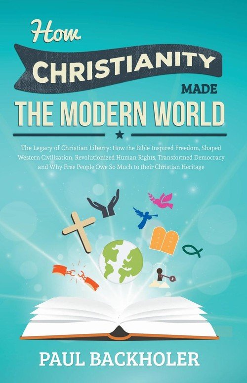 How Christianity Made the Modern World - The Legacy of Christian ...