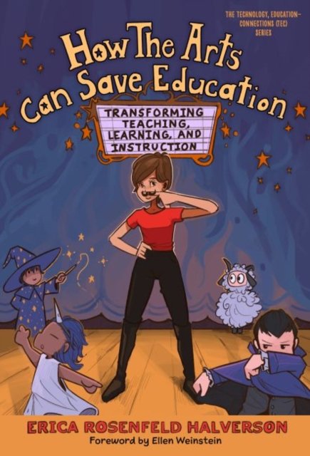 How the Arts Can Save Education: Transforming Teaching, Learning, and ...