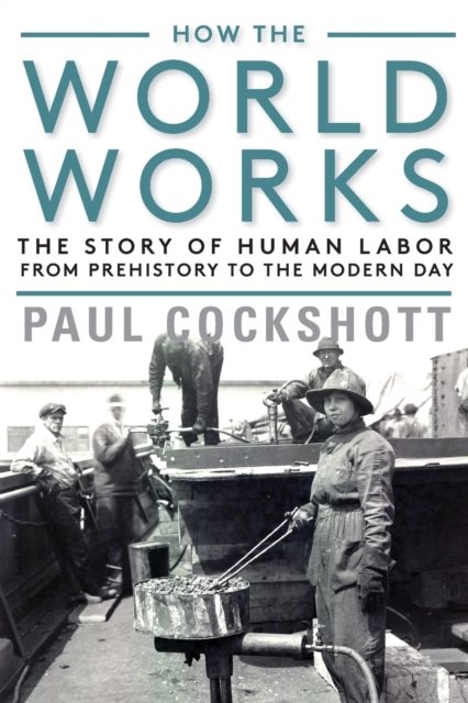 How the World Works: The Story of Human Labor from Prehistory to the ...