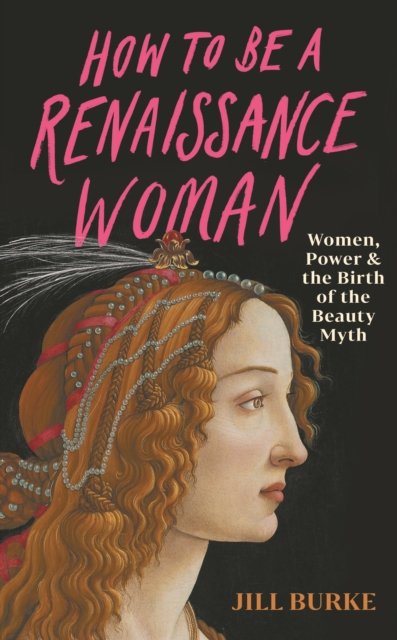 How to be a Renaissance Woman: The Untold History of Beauty and Female ...