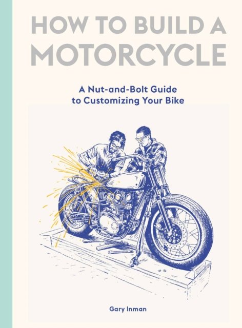 How to Build a Motorcycle: A Nut-and-Bolt Guide to Customizing Your ...