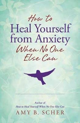 How to Heal Yourself from Anxiety When No One Else Can - Scher Amy B ...