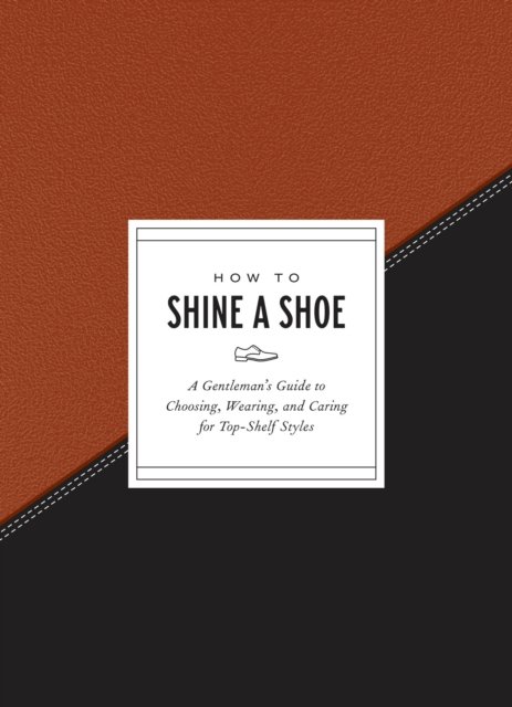 How to Shine a Shoe. A Gentlemans Guide to Choosing, Wearing, and Caring for Top-Shelf Styles ...