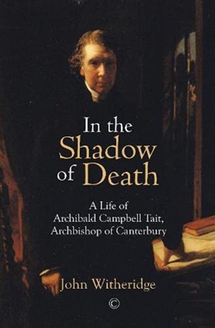 In the Shadow of Death: A Life of Archibald Campbell Tait, Archbishop ...