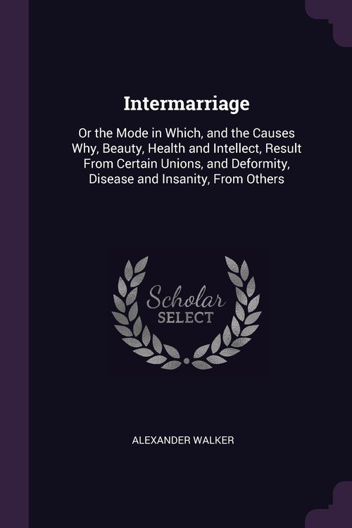 Intermarriage: Or the Mode in Which, and the Causes Why, Beauty, Health ...