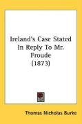 Ireland's Case Stated in Reply to Mr. Froude (1873) - Burke Thomas ...