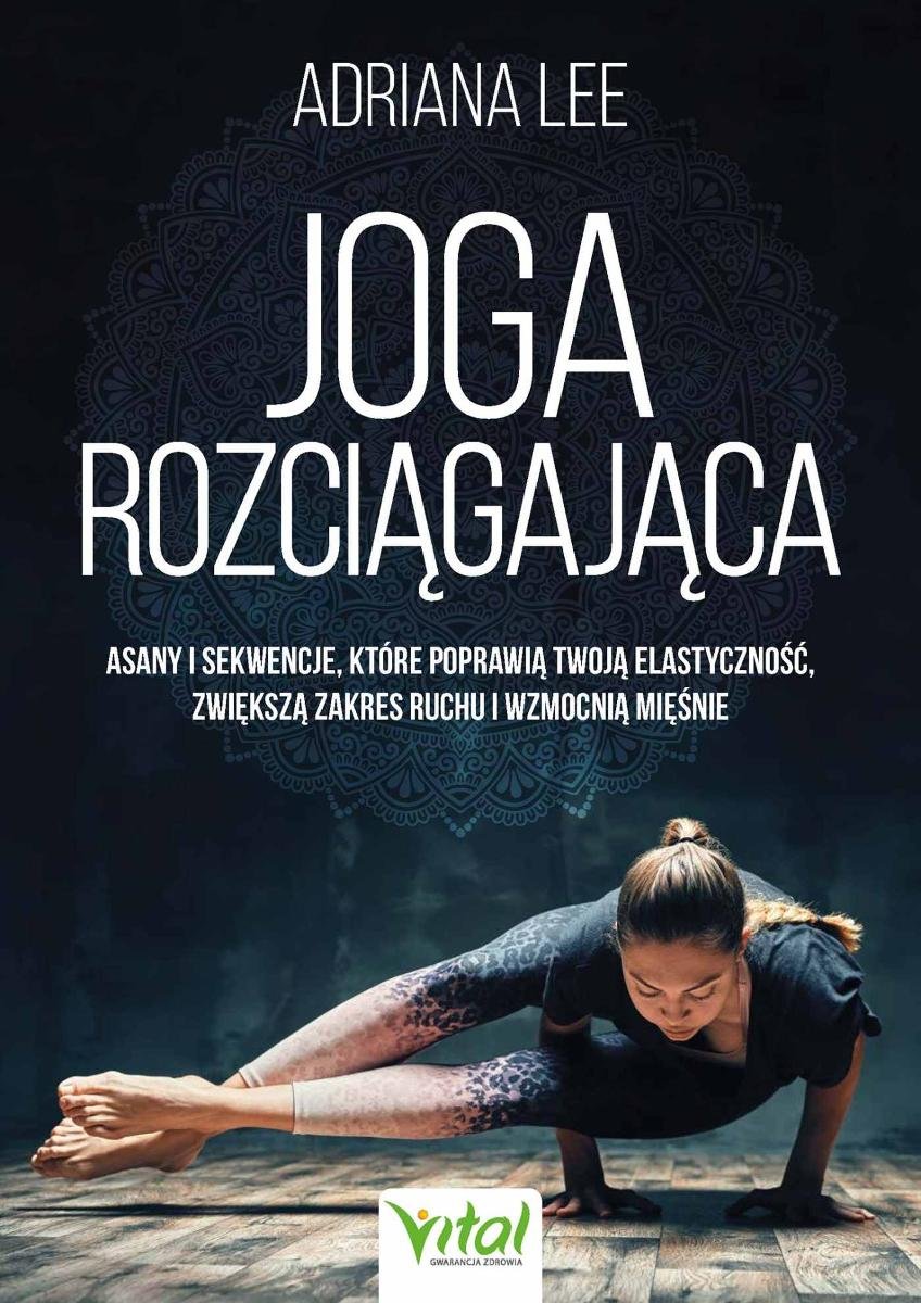 Joga rozciągająca. Asany i sekwencje, które poprawią twoją elastyczność, zwiększą zakres ruchu i ...