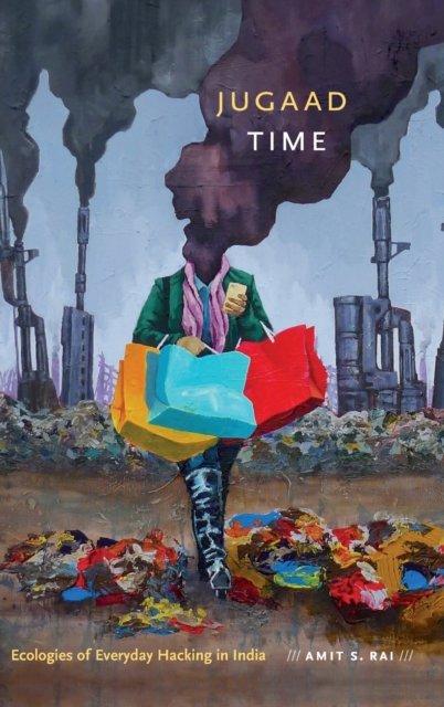 Jugaad Time Ecologies of Everyday Hacking in India - Amit S. Rai ...