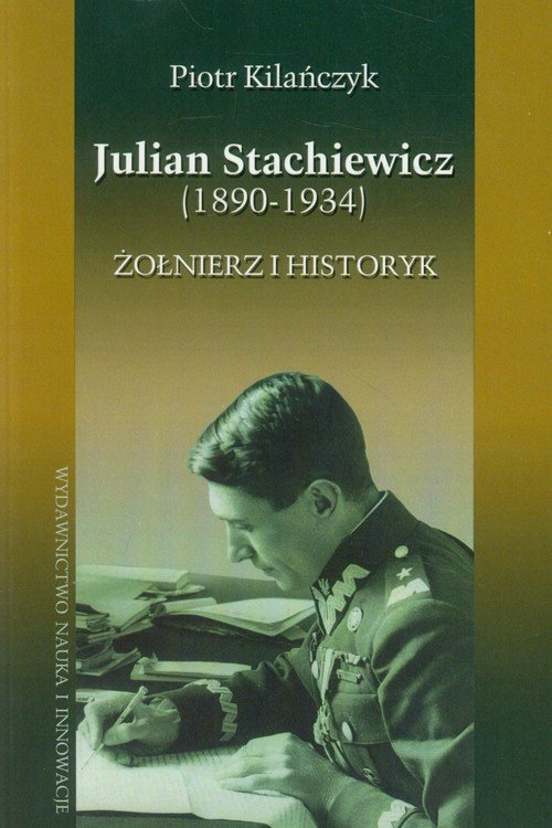 Julian Stachiewicz 1890-1934. Żołnierz i historyk - Kilańczyk Piotr ...