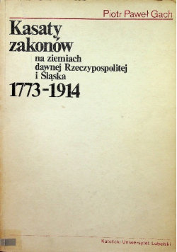 Kasaty zakonów na ziemiach dawnej Rzeczypospolitej i Śląska 1773 - 1914 ...