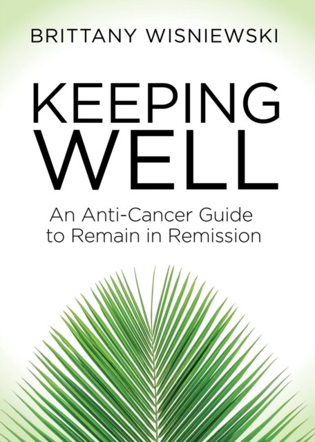 Keeping Well: An Anti-Cancer Guide to Remain in Remission - Brittany ...