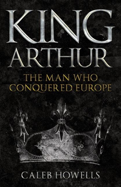 King Arthur: The Man Who Conquered Europe - Caleb Howells | Książka w Empik