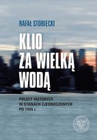 Klio za wielką wodą. Polscy historycy w Stanach Zjednoczonych po 1945 r ...