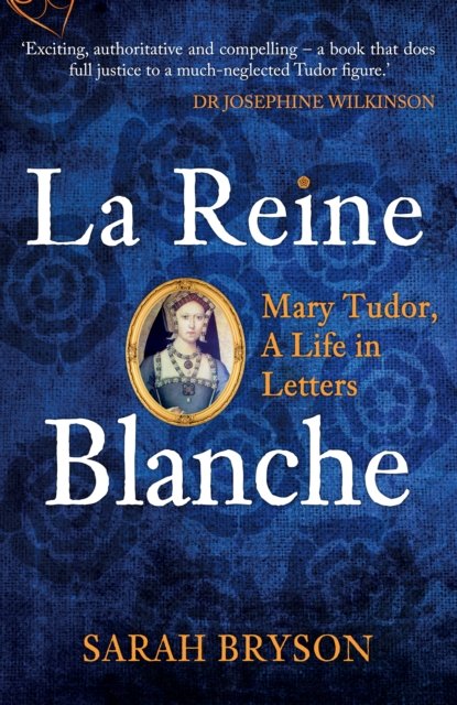 La Reine Blanche: Mary Tudor, A Life in Letters - Sarah Bryson ...