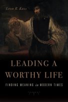 Leading a Worthy Life: Finding Meaning in Modern Times - Leon R. Kass ...