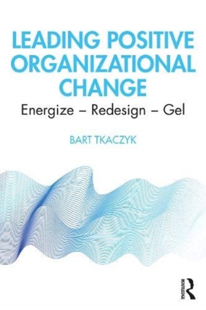 Leading Positive Organizational Change: Energize - Redesign - Gel ...