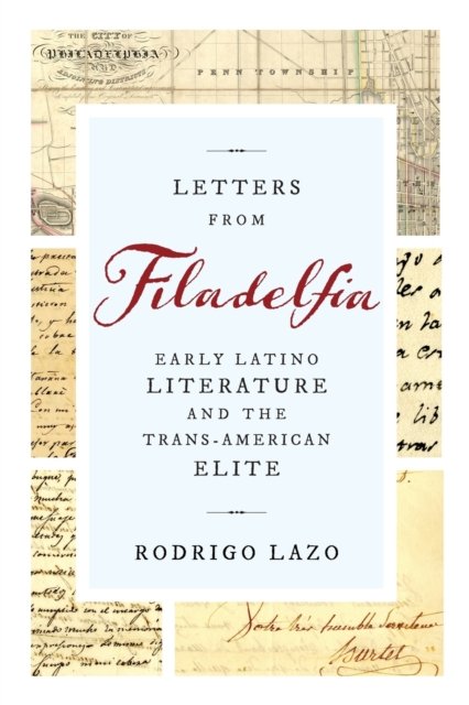 Letters from Filadelfia: Early Latino Literature and the Trans-American ...