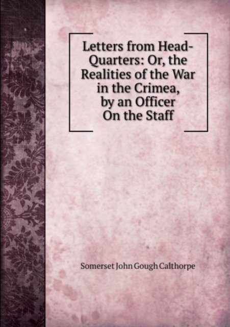 Letters from Head-Quarters: Or, the Realities of the War in the Crimea ...