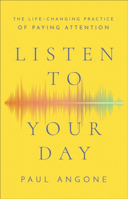Listen to Your Day - The Life-Changing Practice of Paying Attention ...