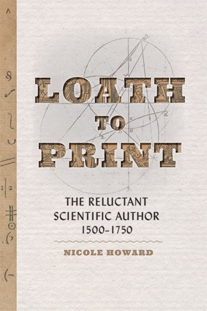 Loath to Print. The Reluctant Scientific Author, 1500-1750 ...