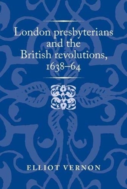 London Presbyterians and the British Revolutions, 1638-64 - Elliot ...