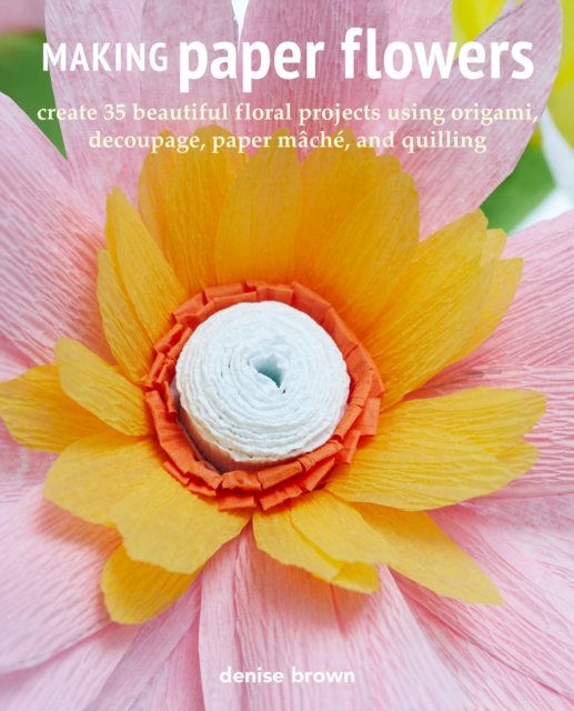 Making Paper Flowers: Create 35 Beautiful Floral Projects Using Origami ...