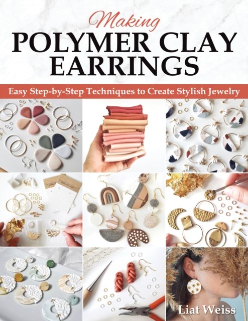 Making Polymer Clay Earrings: Essential Techniques and 20 Step-by-Step Beginner Jewelry Projects ...