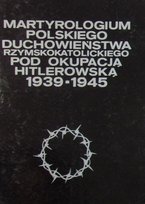 Martyrologium polskiego duchowieństwa rzymskokatolickiego pod okupacją hitlerowską 1939-1945 ...