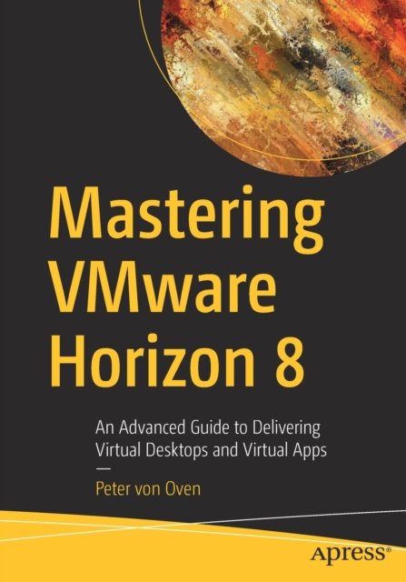 Mastering VMware Horizon 8: An Advanced Guide to Delivering Virtual Desktops and Virtual Apps ...