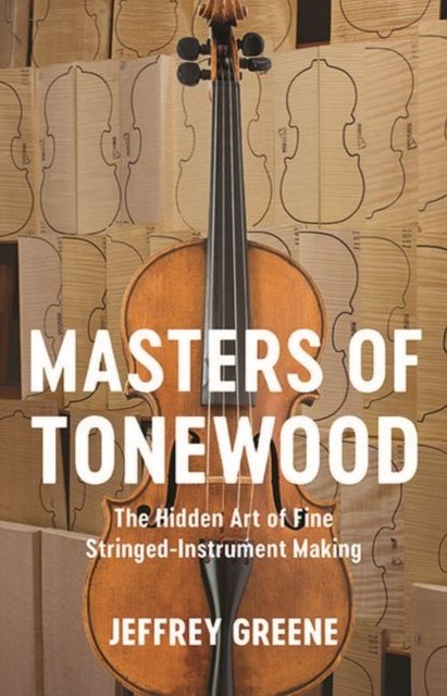 Masters of Tonewood. The Hidden Art of Fine Stringed-Instrument Making ...