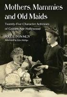 Mothers, Mammies and Old Maids: Twenty-Five Character Actresses of Golden Age Hollywood - Nissen ...