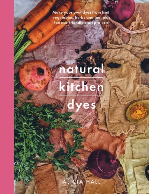 Natural Kitchen Dyes Make Your Own Dyes from Fruit, Vegetables, Herbs ...