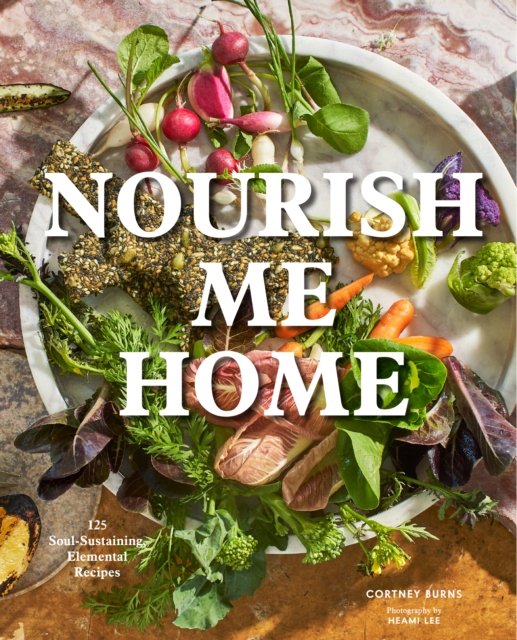 Nourish Me Home: 125 Soul-Sustaining, Elemental Recipes - Cortney Burns ...