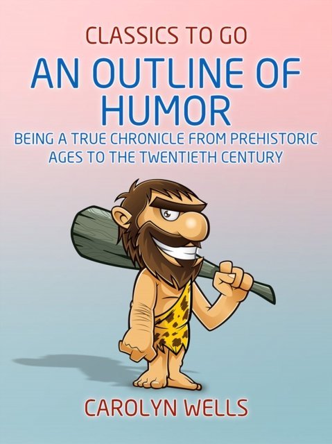 Outline of Humor Being a True Chronicle From Prehistoric Ages to the ...