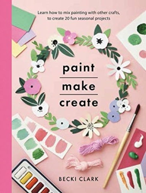 Paint, Make and Create: A Creative Guide with 25 Painting and Craft ...