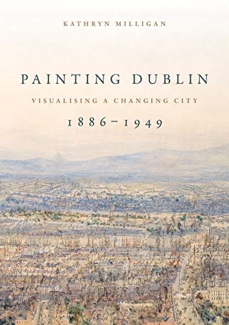 Painting Dublin, 1886-1949: Visualising a Changing City - Kathryn ...
