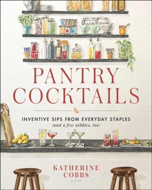 Pantry Cocktails: Inventive Sips from Everyday Staples (and a Few ...