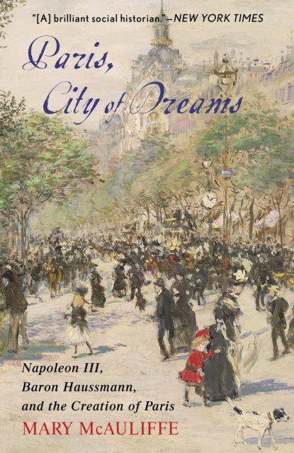 Paris, City of Dreams. Napoleon III, Baron Haussmann, and the Creation ...
