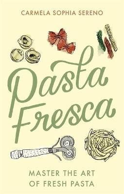 Pasta Fresca: Master the Art of Fresh Pasta - Carmela Sophia Sereno ...