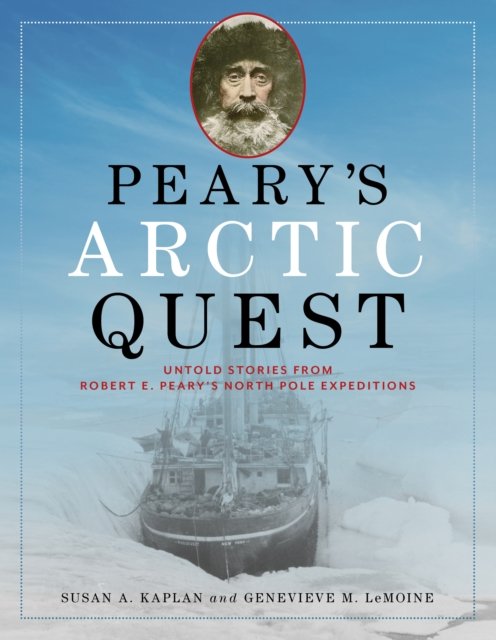 Peary's Arctic Quest: Untold Stories from Robert E. Peary's North Pole Expeditions - Susan ...