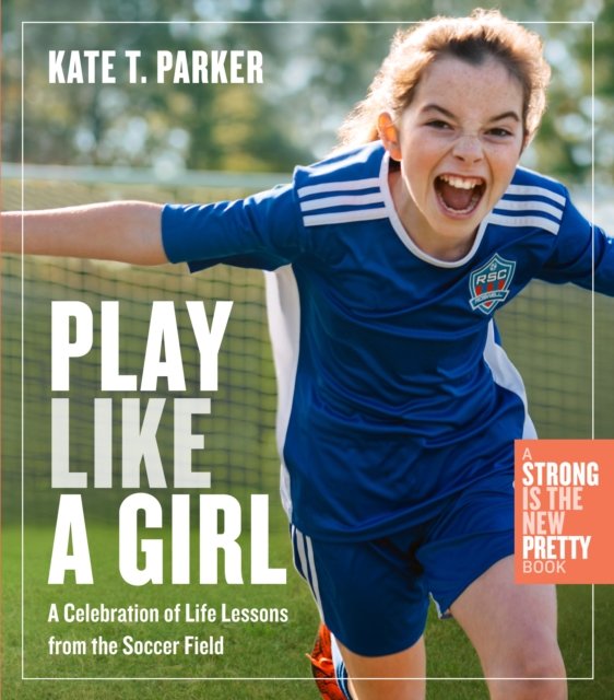 Play Like a Girl: A Celebration of Girls and Women in Soccer - Parker ...