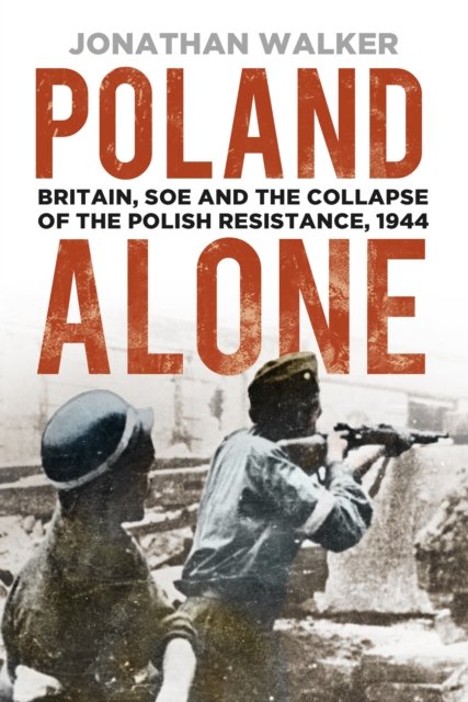 Poland Alone: Britain, SOE and the Collapse of the Polish Resistance ...