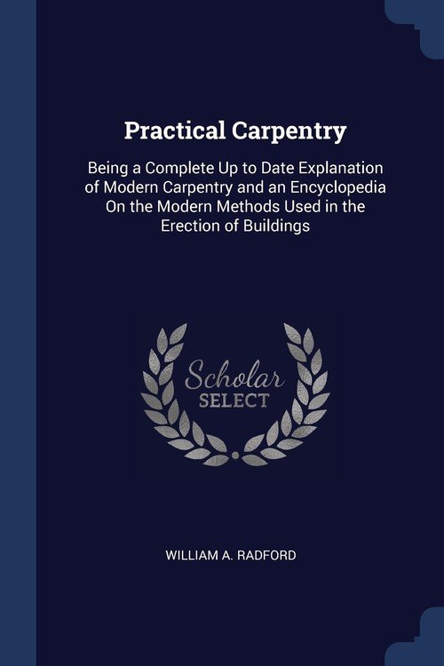 Practical Carpentry. Being a Complete Up to Date Explanation of Modern ...